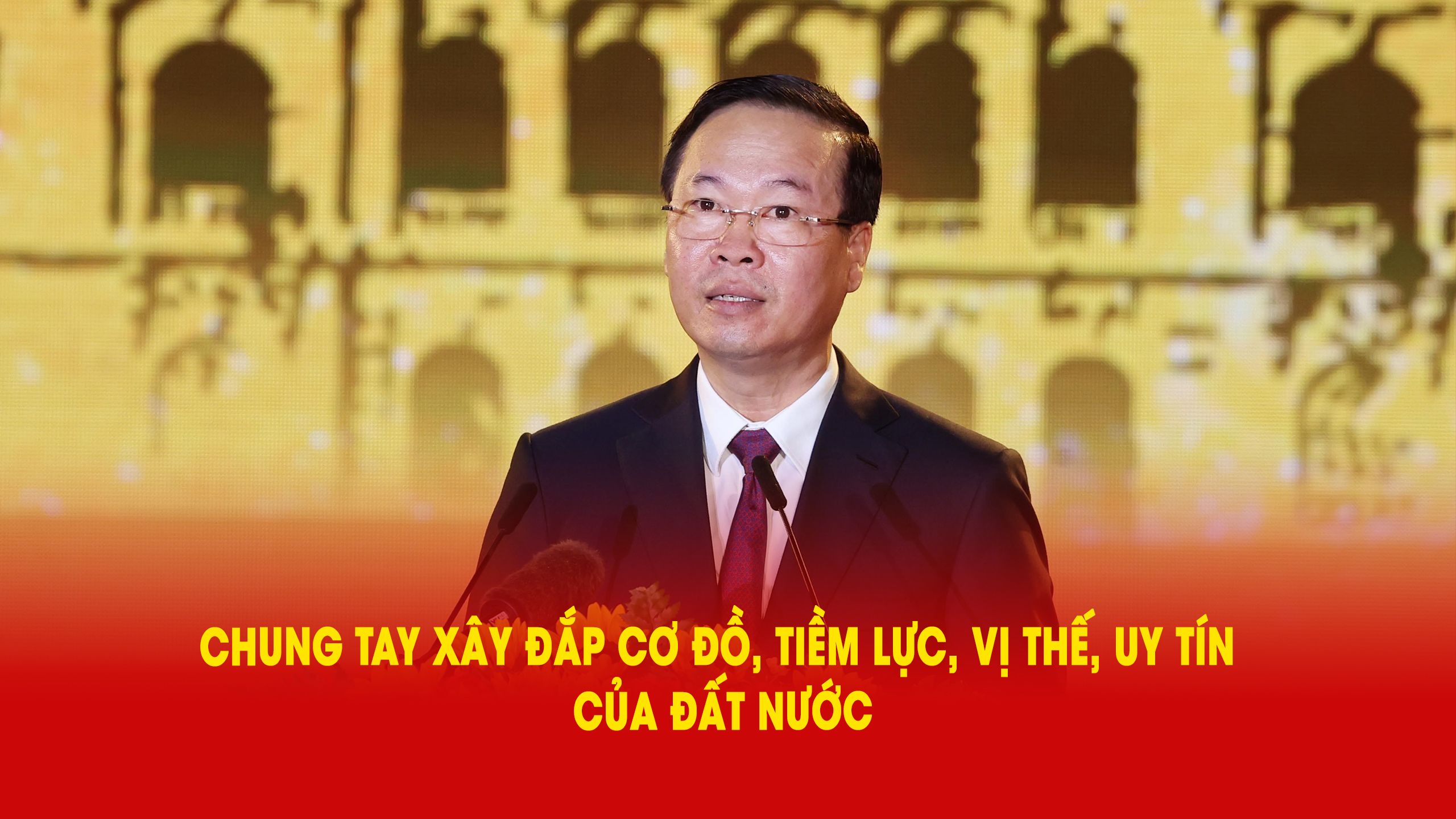 Chung tay xây đắp cơ đồ, tiềm lực, vị thế, uy tín của đất nước