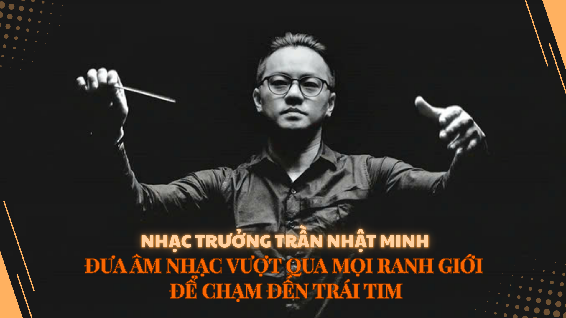 NHẠC TRƯỞNG TRẦN NHẬT MINH: "Đưa âm nhạc vượt qua mọi ranh giới để chạm đến trái tim"